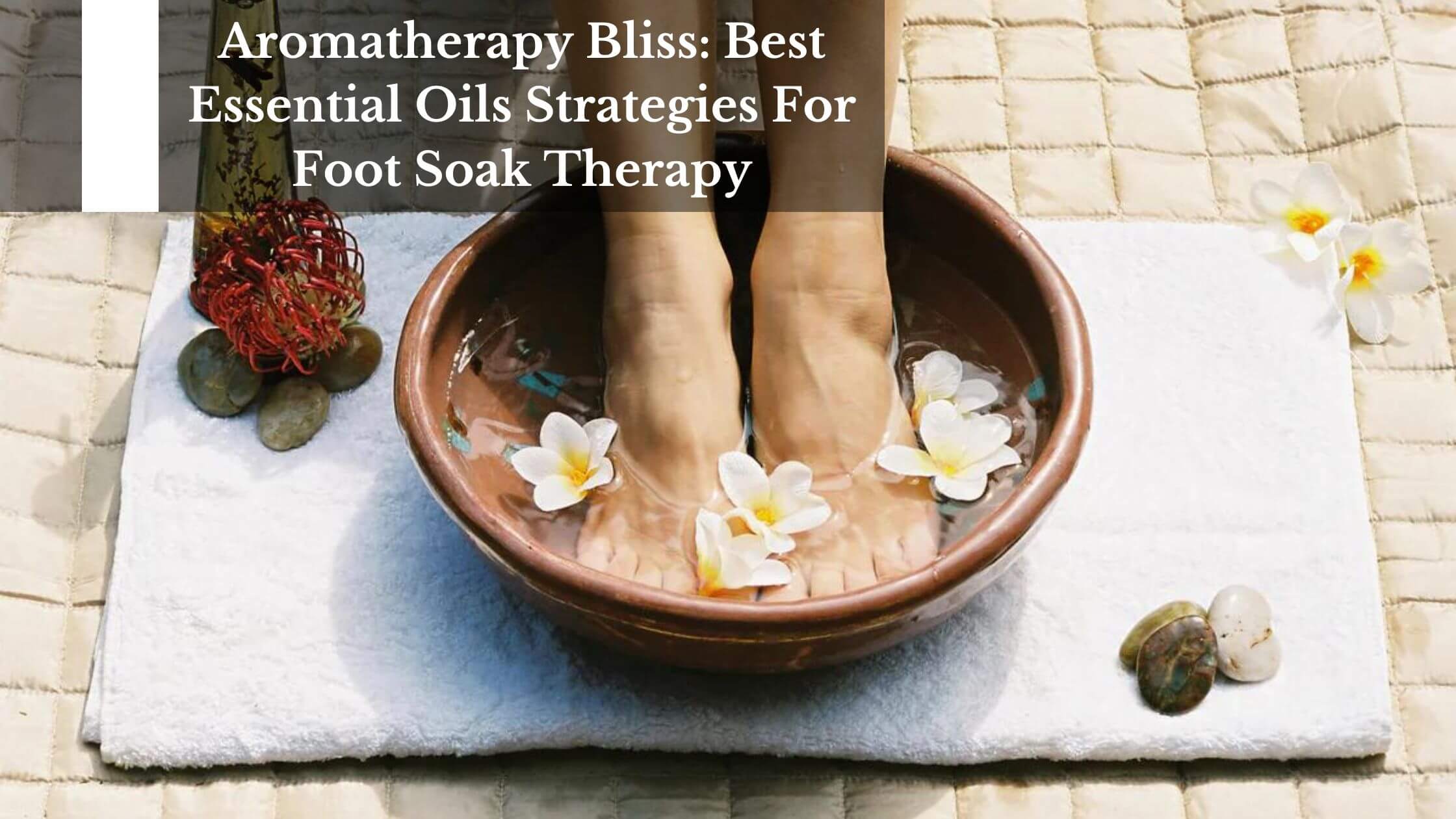 Aromatherapy Bliss: Best Essential Oils Strategies For Foot Soak Therapy