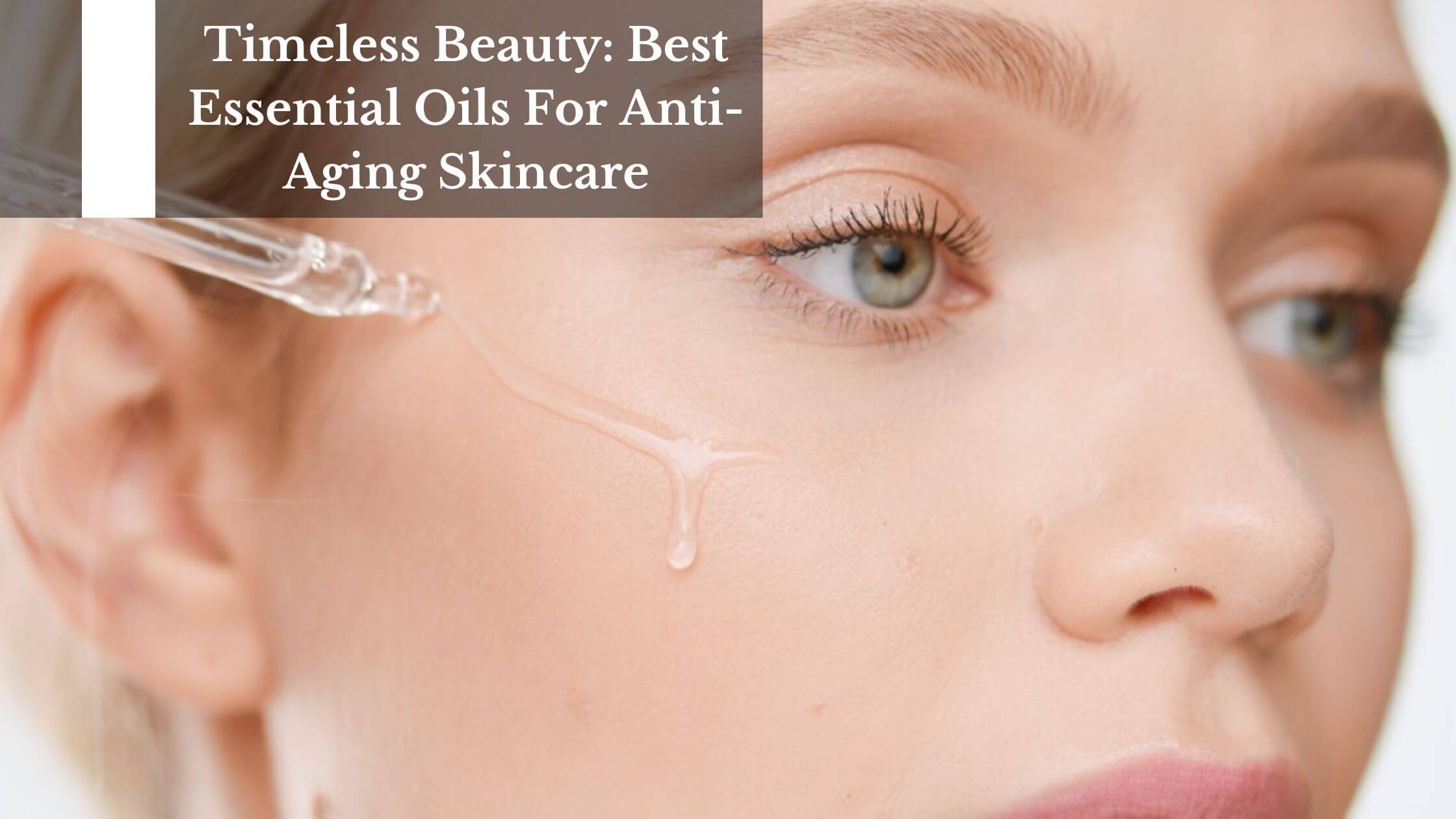 Timeless Beauty Best Essential Oils For Anti Aging Skincare