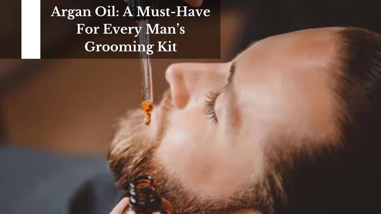 Argan Oil: A Must-Have For Every Man's Grooming Kit