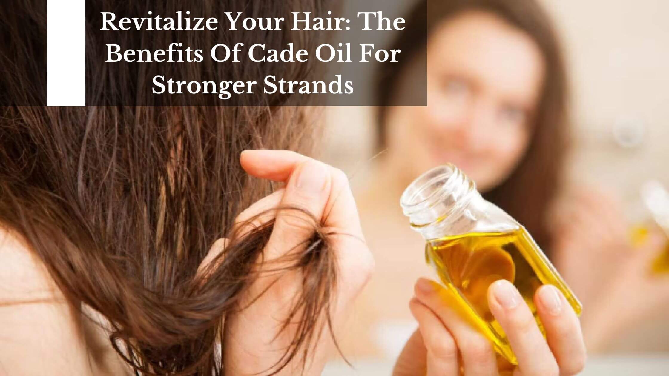 Revitalize Your Hair: The Benefits Of Cade Oil For Stronger Strands
